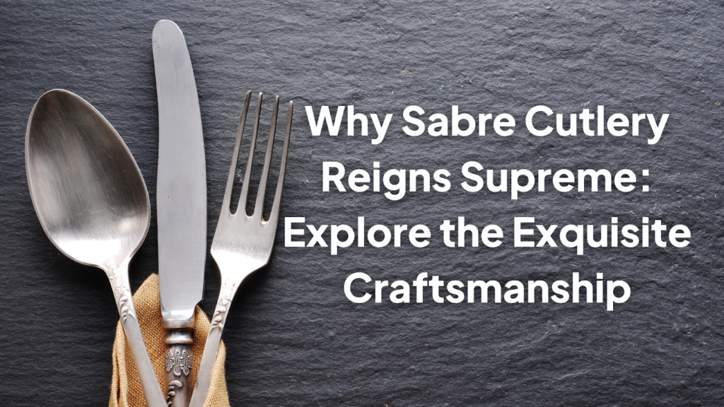 Why Sabre Cutlery Reigns Supreme: Explore the Exquisite Craftsmanship